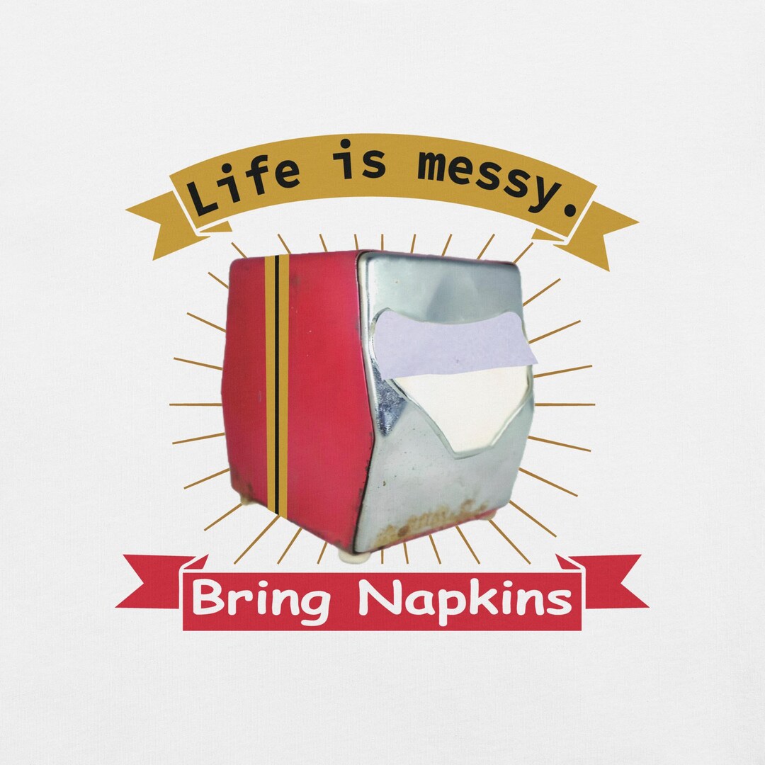 Life is Messy Bring Naokins Silly T-shirt Life Philosophy Messy Napkins ...