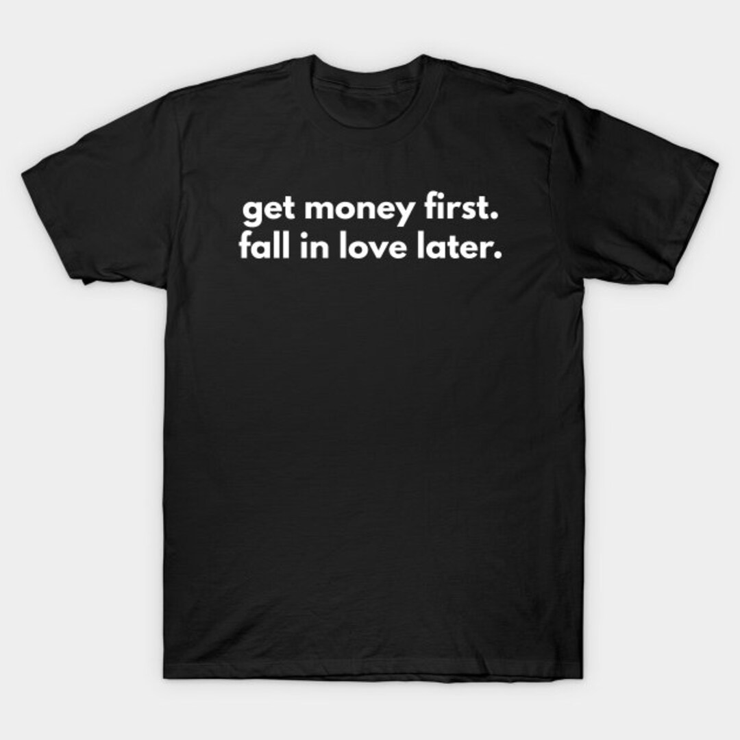Get Money First. Fall in Love Later. T-shirt, Funny Meme Tee - Etsy