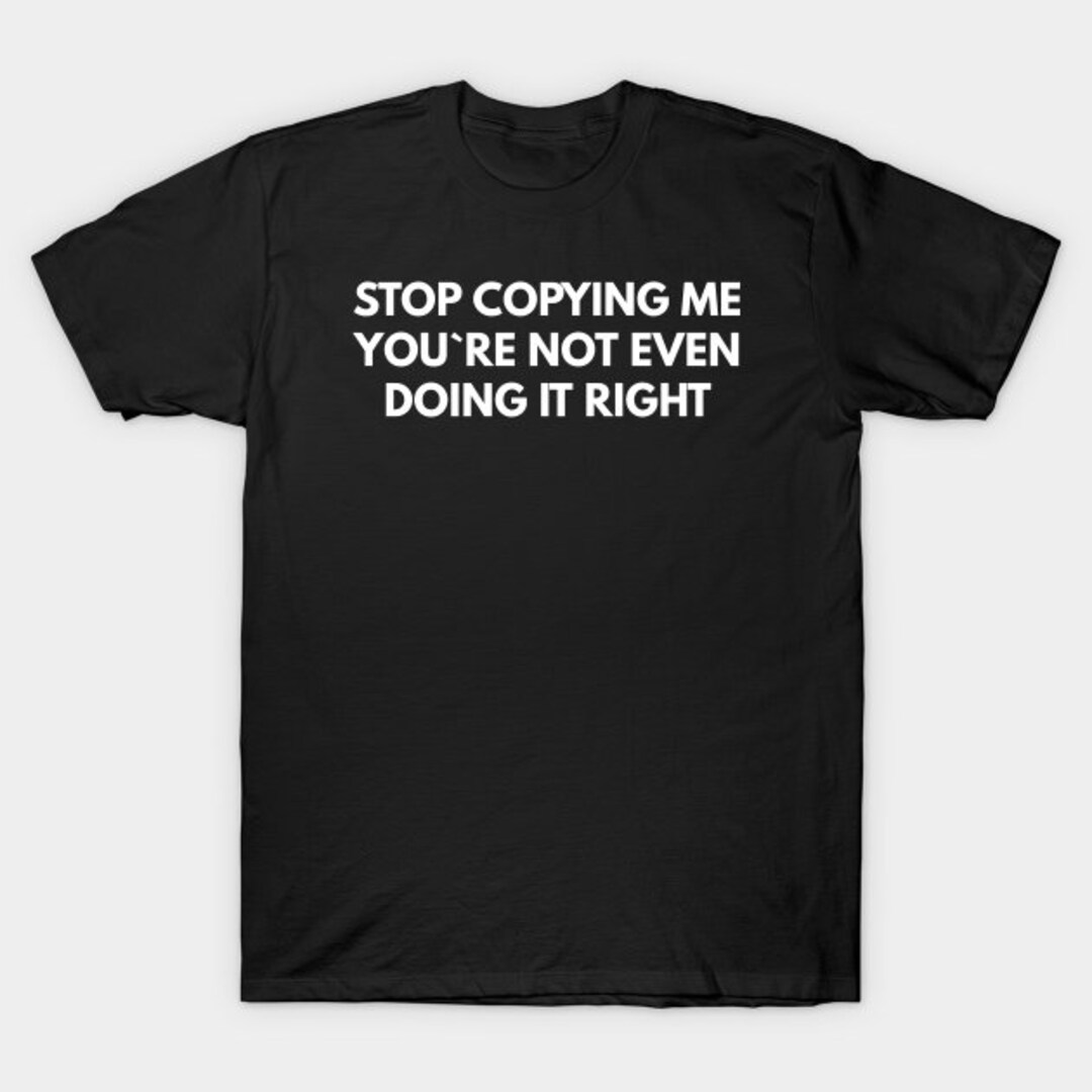 stop-copying-me-you-re-not-even-doing-it-right-t-shirt-funny-meme-tee
