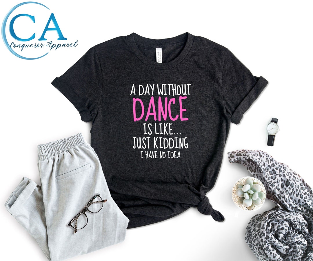 A Day Without A Dance is Like Just Kidding Shirt, Funny Dance Shirt ...
