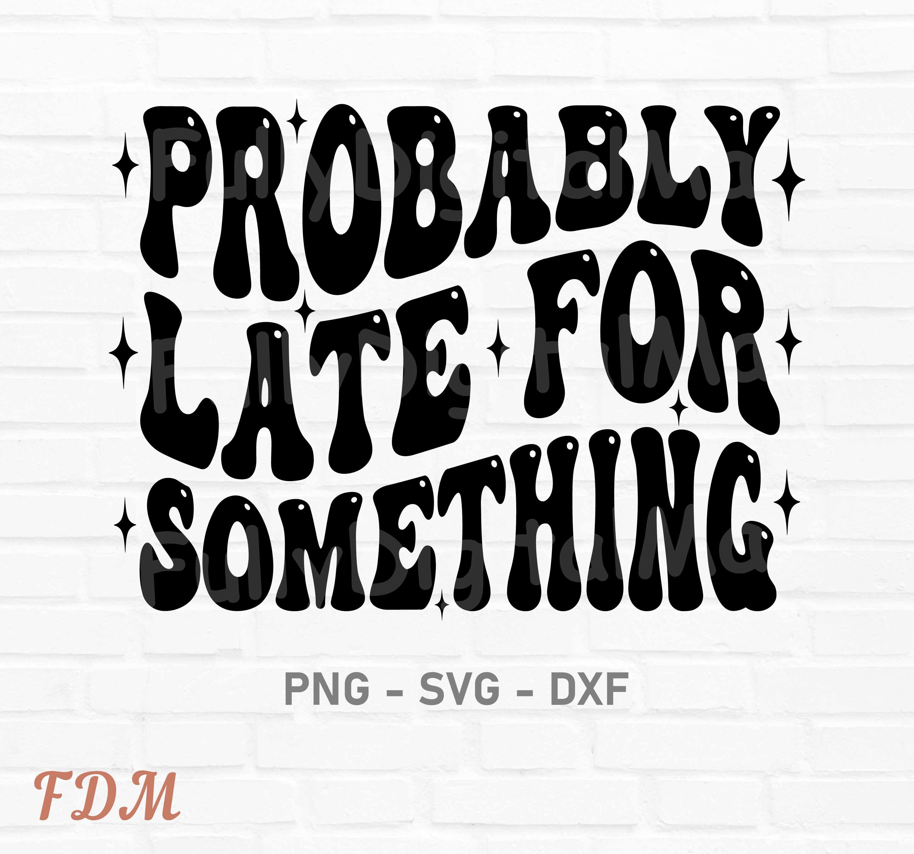 Probably Late for Something Svg, Funny Designs, Funny Sayings, Cut File ...