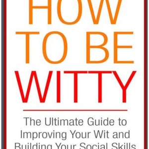 How to Be Witty: the Ultimate Guide to Improving Your Wit and Building ...