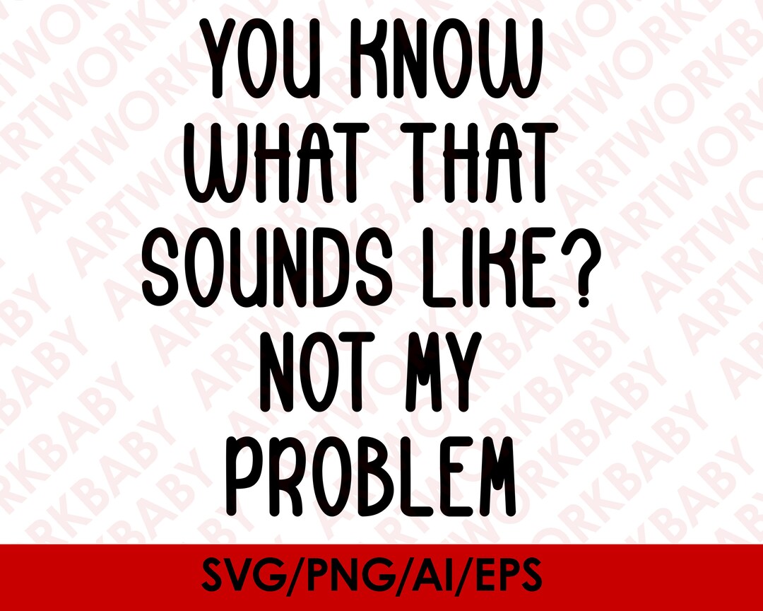 You Know What That Sounds Lile Not My Problem Svg Digital Download, Png ...