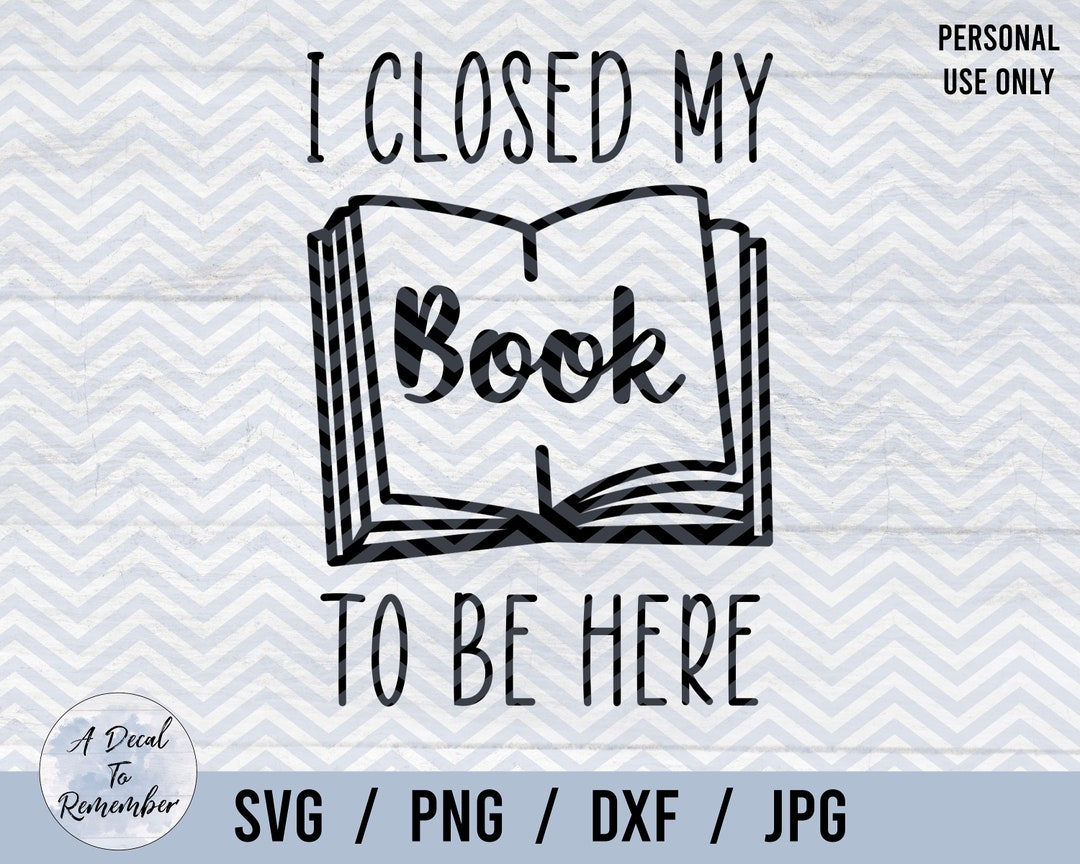 I Closed My Book to Be Here SVG PNG DXF Jpg, Forced to Put My Book Down ...