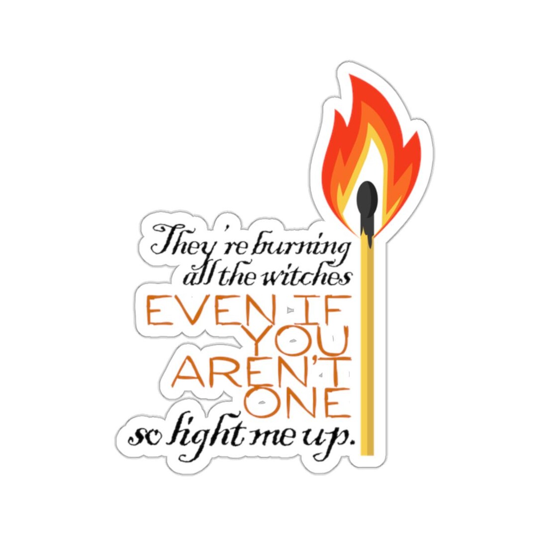 They're Burning All the Witches Even If You Aren't One so Light Me up ...