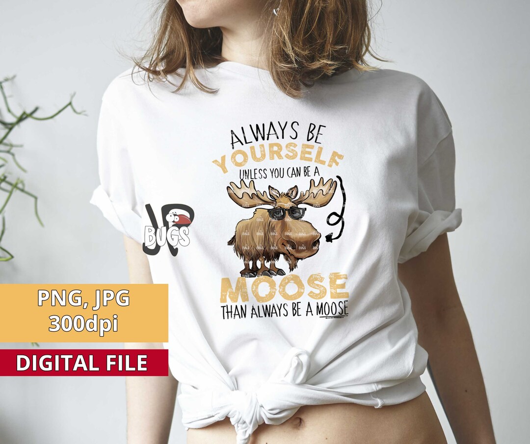 Moose PNG Sublimation, Always Be Yourself Unless You Can Be a Moose ...