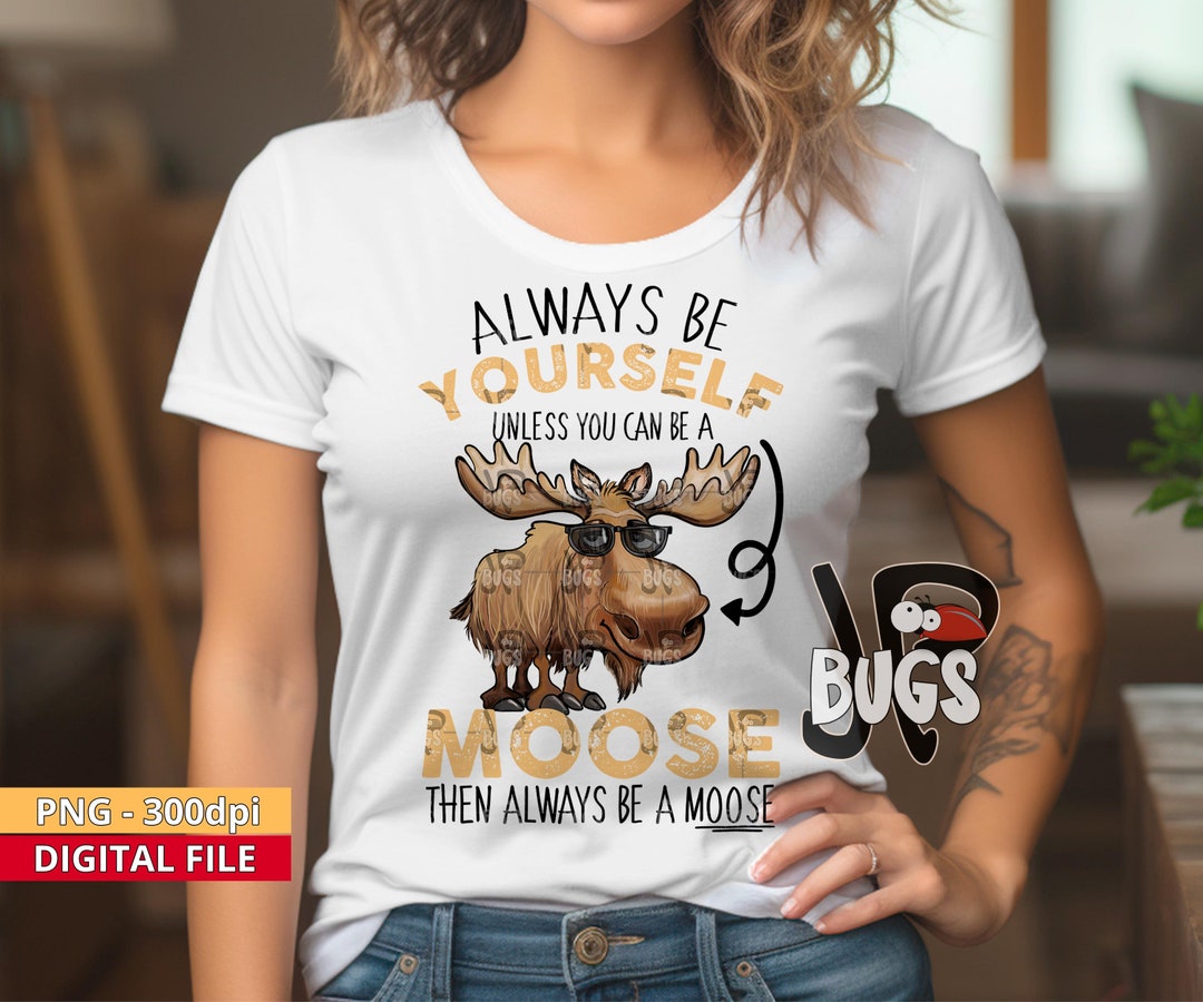 Moose PNG Sublimation, Always Be Yourself Unless You Can Be a Moose ...