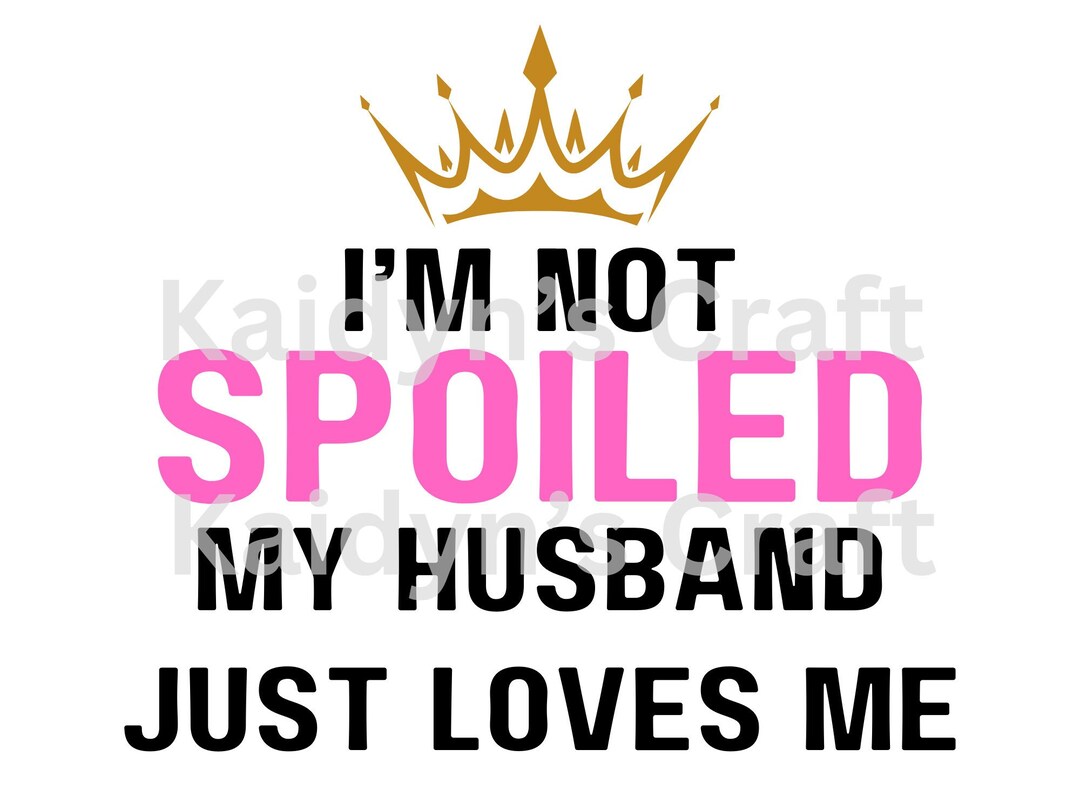 I'm Not Spoiled My Husband Just Loves Me | PNG/SVG - Etsy