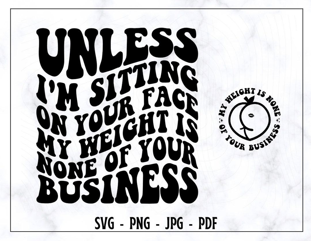 Unless Im Sitting On Your Face My Weight Is None Of Your Business Svg