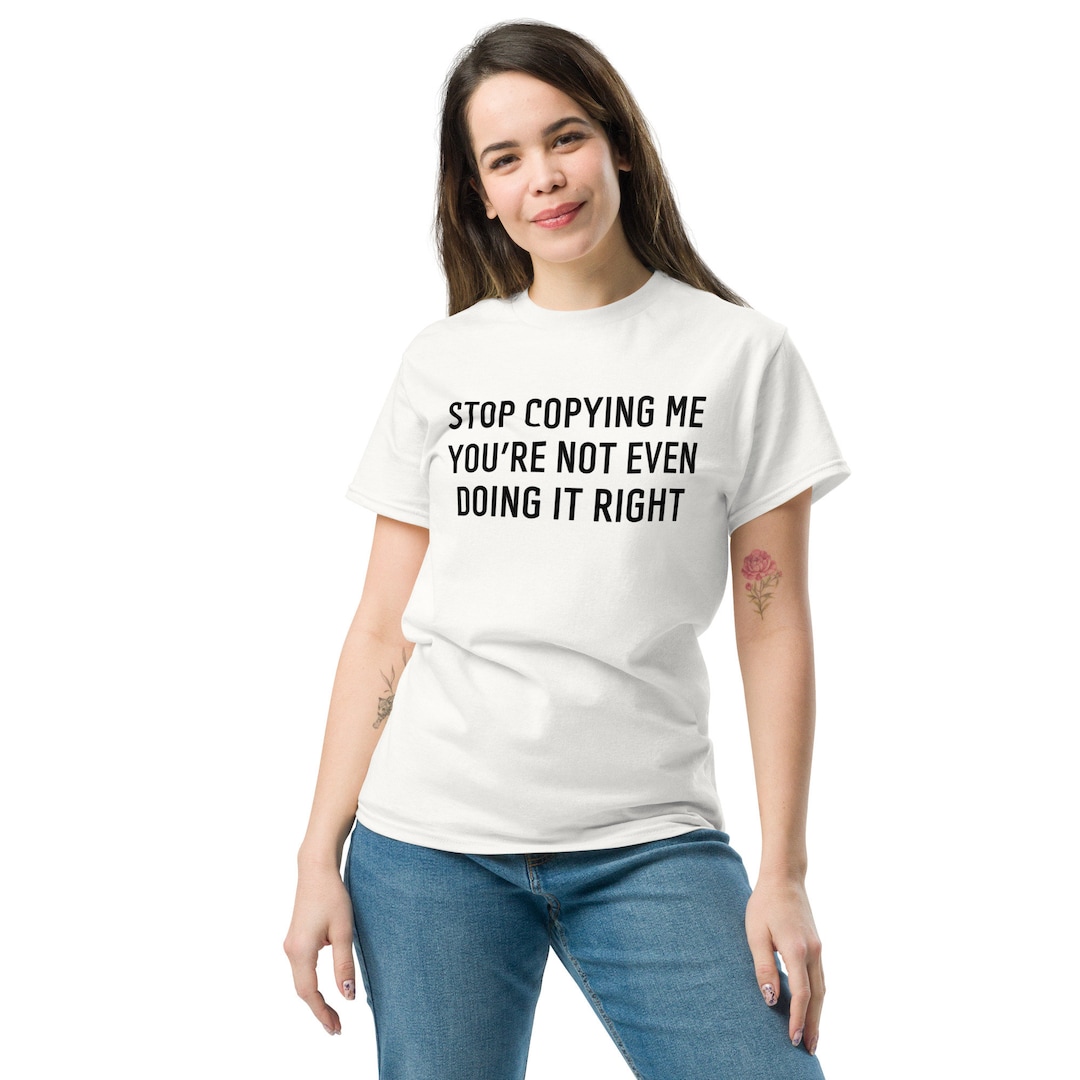 Stop Copying Me You're Not Even Doing It Right Shirt, Cool Shirt, Bad ...