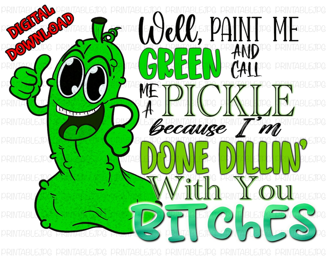 Dick Pickle Well, Paint Me Green and Call Me a Pickle Because I'm Done Dillin' With You Bitches ...
