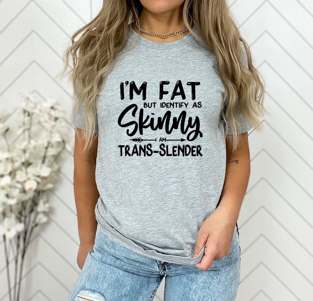 I'm Fat but Identify as Skinny I'm Trans-slender Shirt, Sarcastic Shirt ...