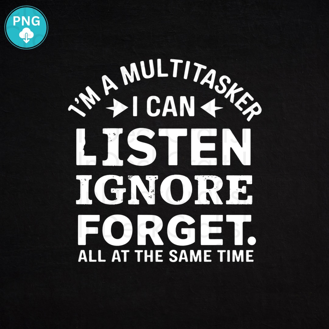 I'm A Multitasker I Can Listen Ignore and Forget All at the Same Time ...