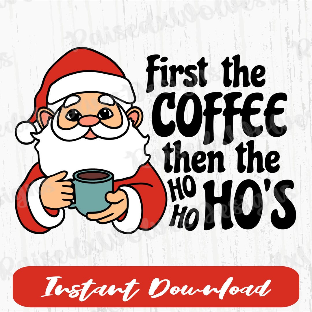 First the Coffee Then the Ho Ho Ho’s PNG | Santa Digital Clipart ...