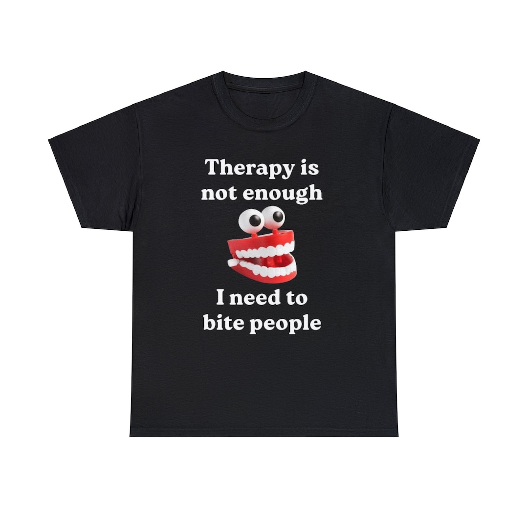 Therapy is Not Enough, I Need to Bite Someone Tee - Funny Unisex Shirt ...