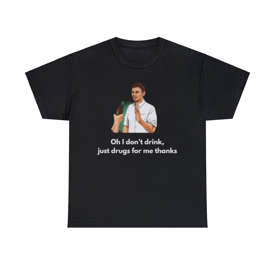 Oh, I Don't Drink, Just Drugs for Me Thanks Tee - Funny Unisex Shirt ...