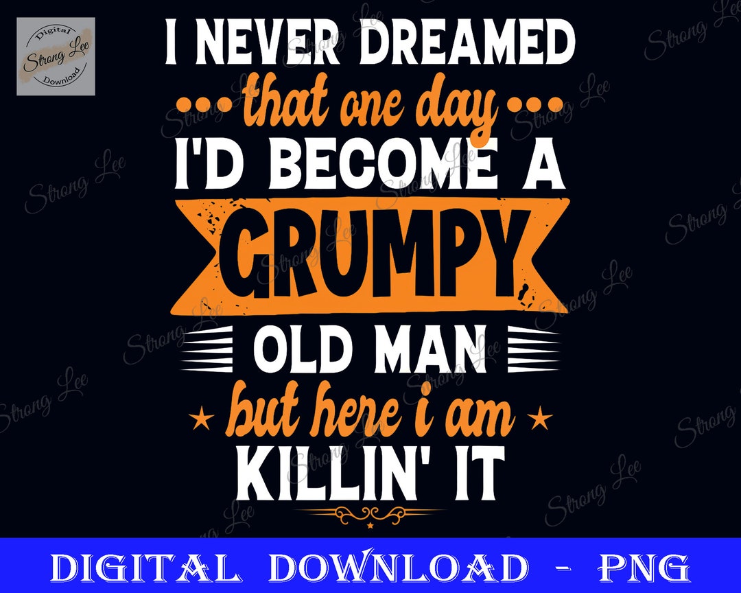 I Never Dreamed I'd Become A Grumpy Old Man Png, Funny Father's Day ...