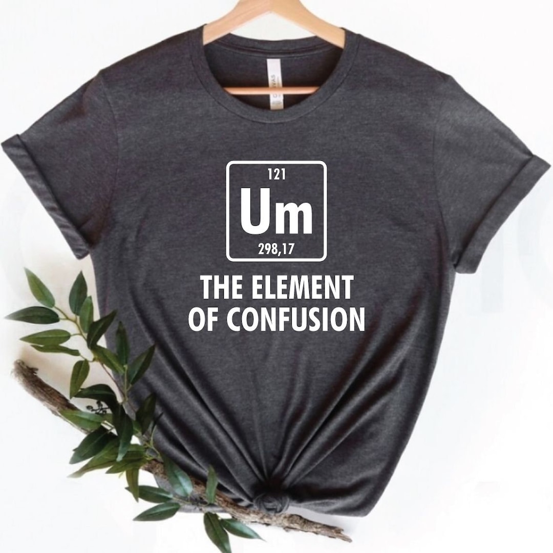 Um the Element of Confusion Shirt, Funny Shirt, Einstein Chemistry Tee ...
