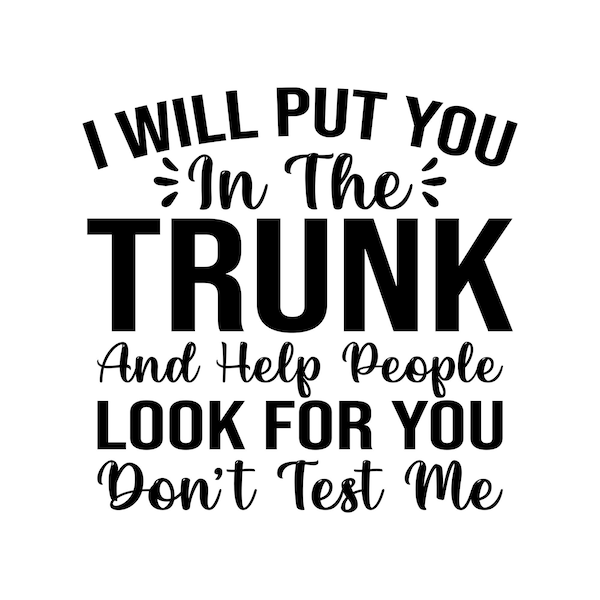 I Will Put You in a Trunk and Help People Look for You Dont Test Me ...