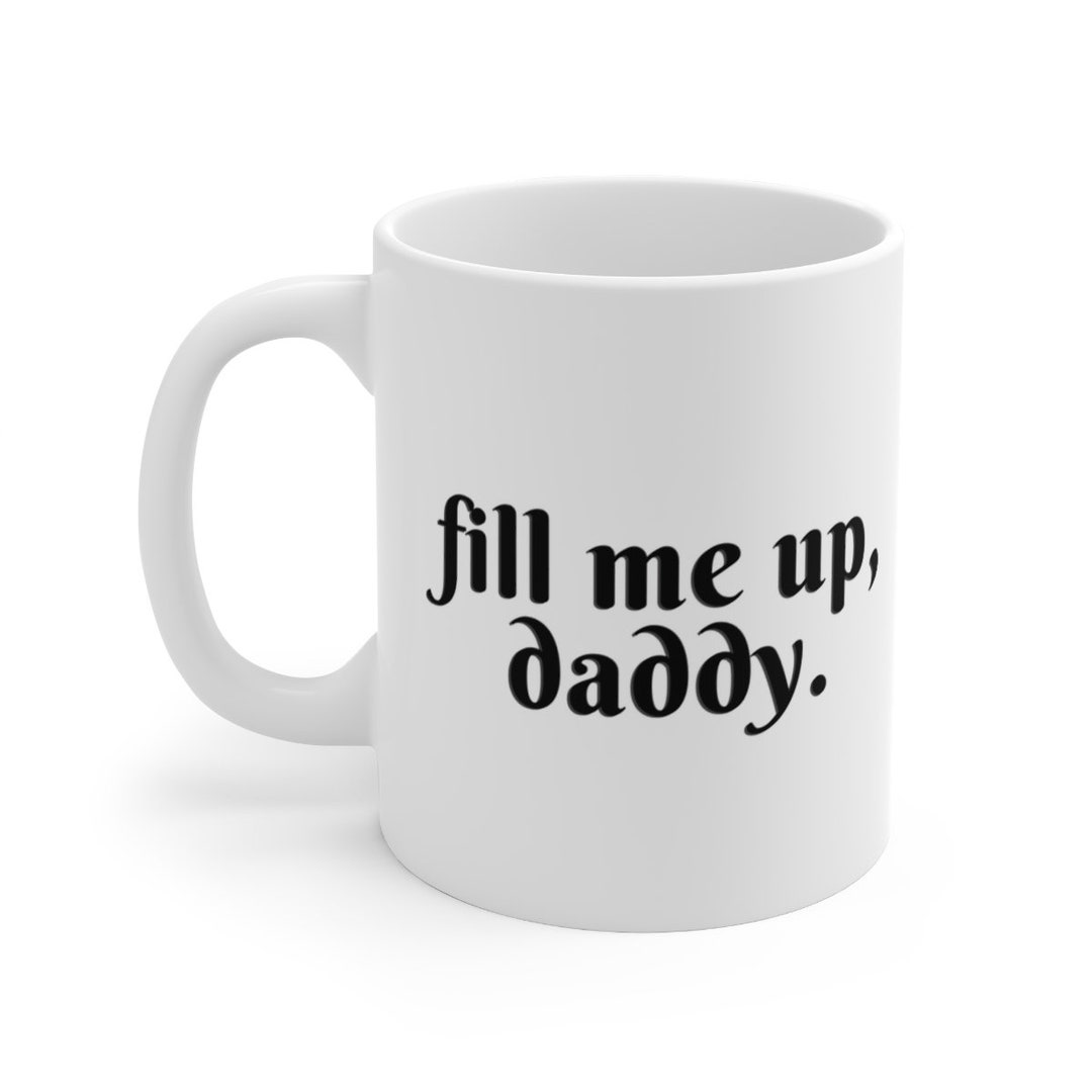 Fill Me Up Daddy Funny Sexual Mug Ceramic Mug 11oz Etsy