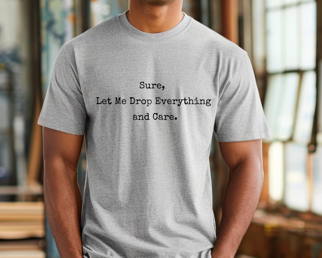 Sure, Let Me Drop Everything and Care T-shirt Funny Sarcastic Text Tee ...