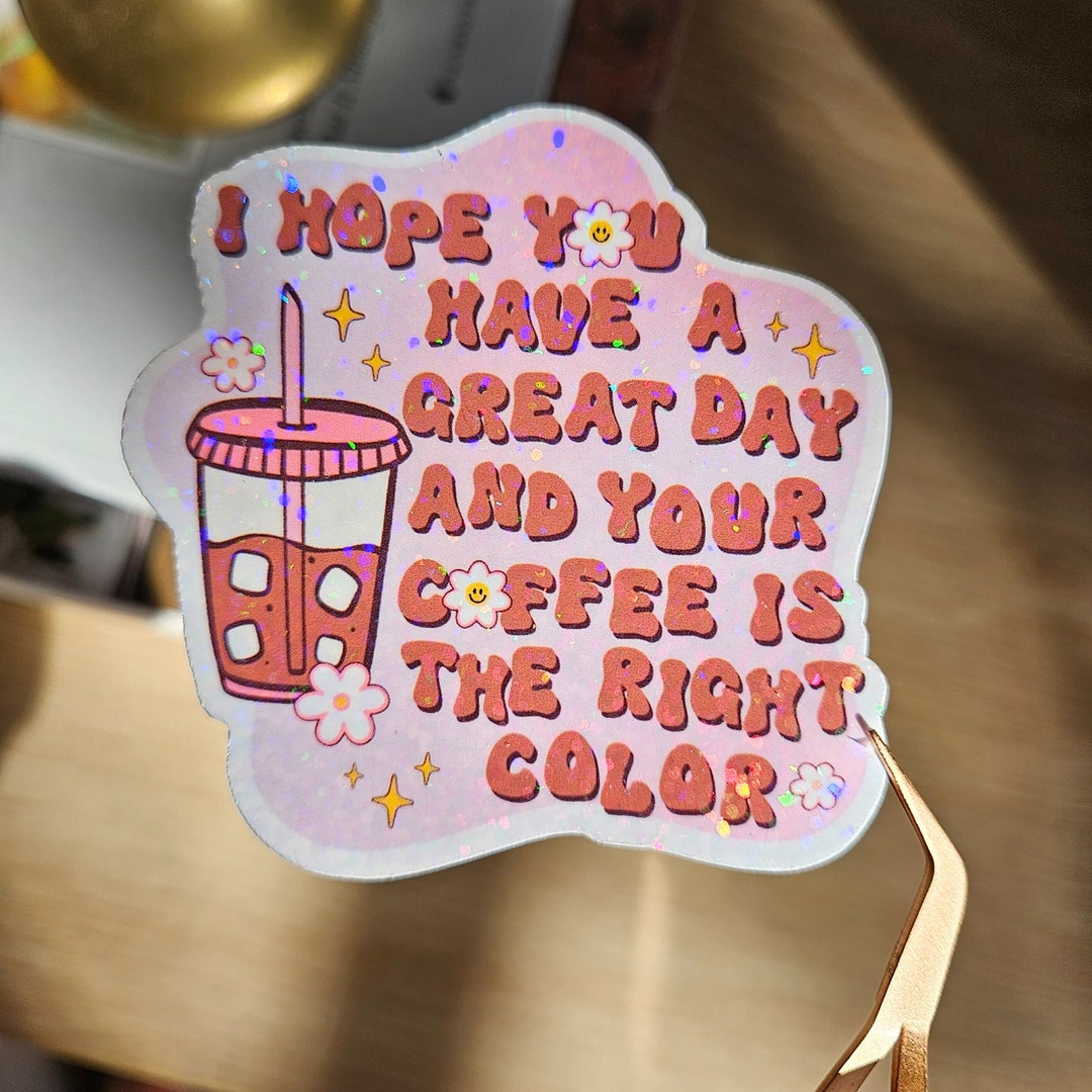 I Hope You Have a Great Day and Your Coffee is the Right Color Sticker ...