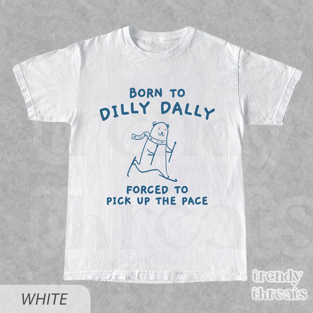 Dilly Dally Shirt, Born to Dilly Dally Forced to Pick up the Pace T ...