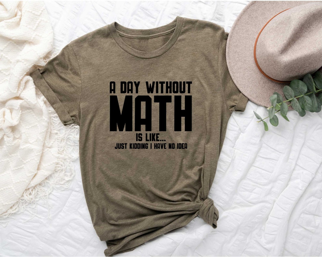 Funny Math Teacher Shirt, A Day Without Math is Like Just Kidding I ...