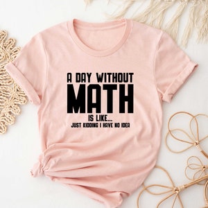 Funny Math Teacher Shirt, A Day Without Math is Like Just Kidding I ...