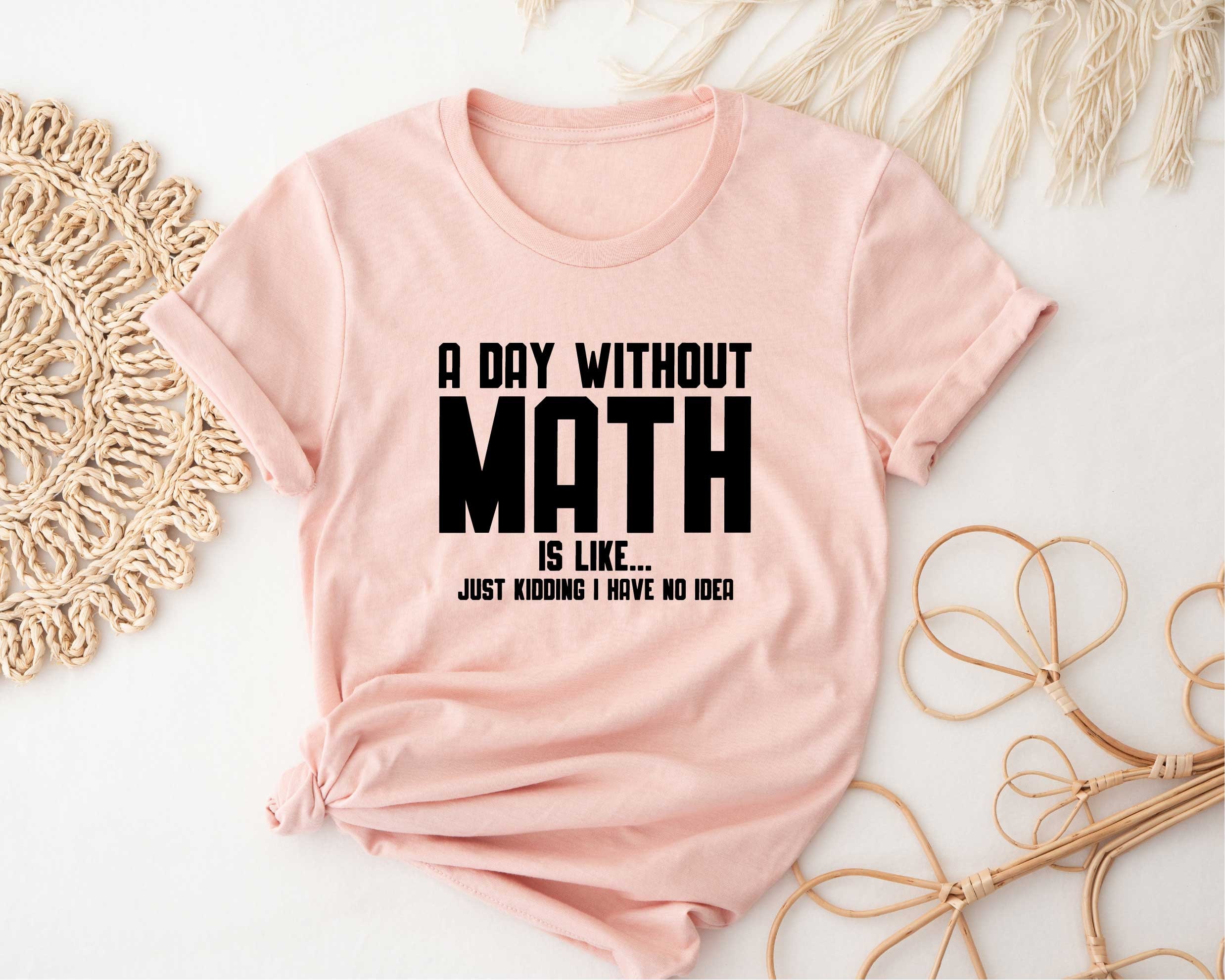 Funny Math Teacher Shirt, A Day Without Math is Like Just Kidding I ...