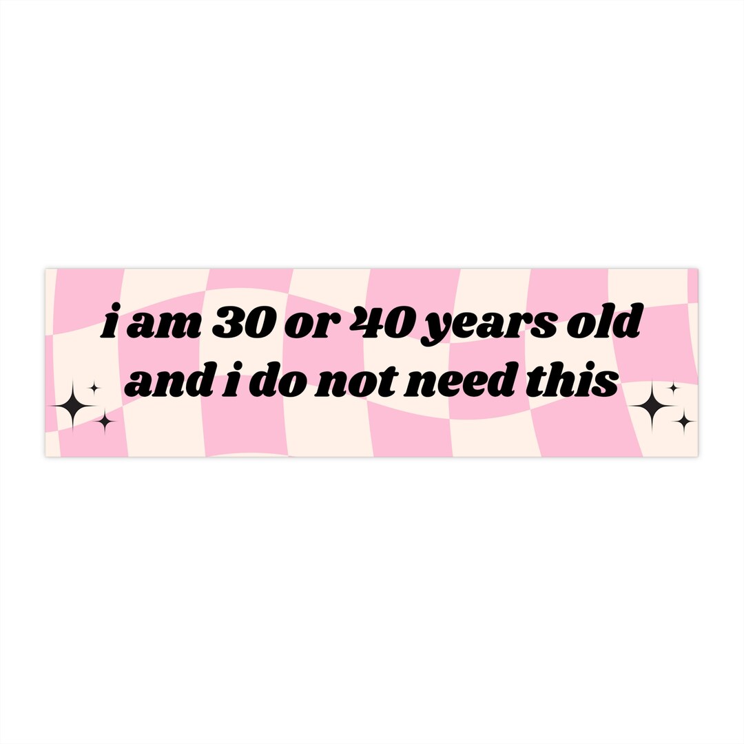 I Am 30 or 40 Years Old and I Do Not Need This Bumper Sticker, Cute ...