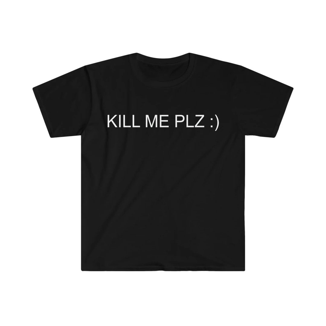 KILL ME PLZ :) Funny Sarcastic Meme Shirt - Etsy