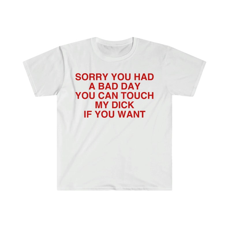 Sorry You Had a Bad Day You Can Touch My D If You Want Funny Meme Shirt - Etsy