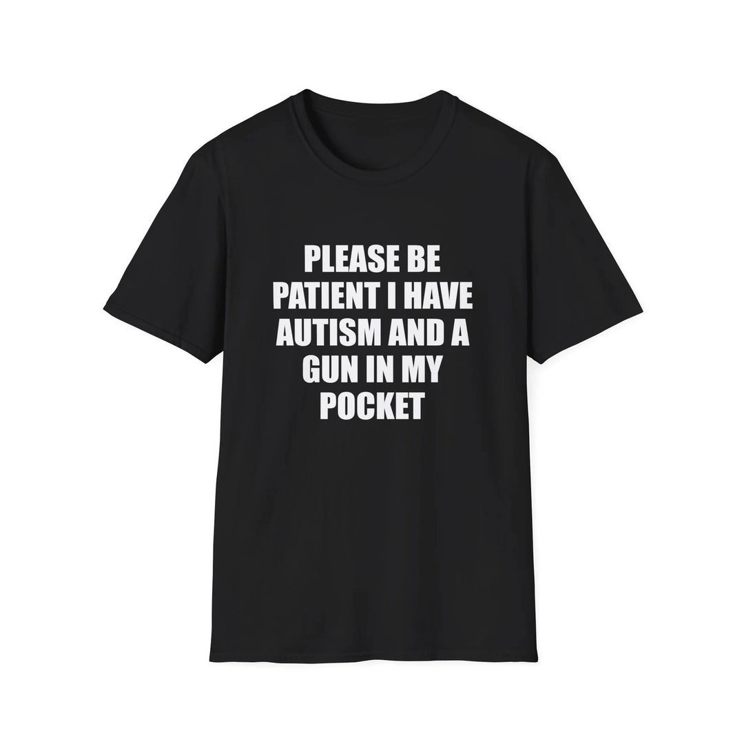 Please Be Patient I Have Autism and a Gun in My Pocket Funny Meme Shirt ...