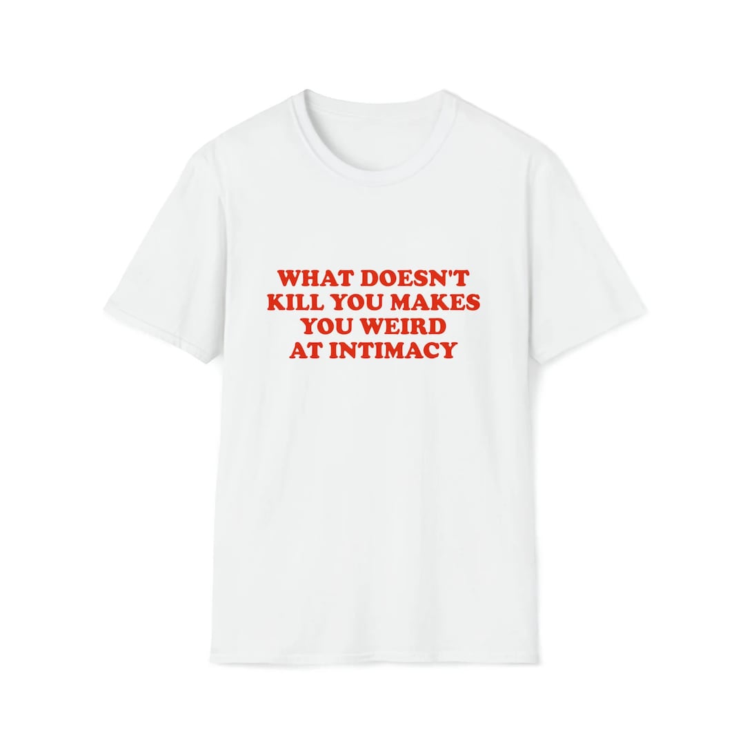 What Doesn't Kill You Makes You Weird at Intimacy Funny Meme Shirt - Etsy
