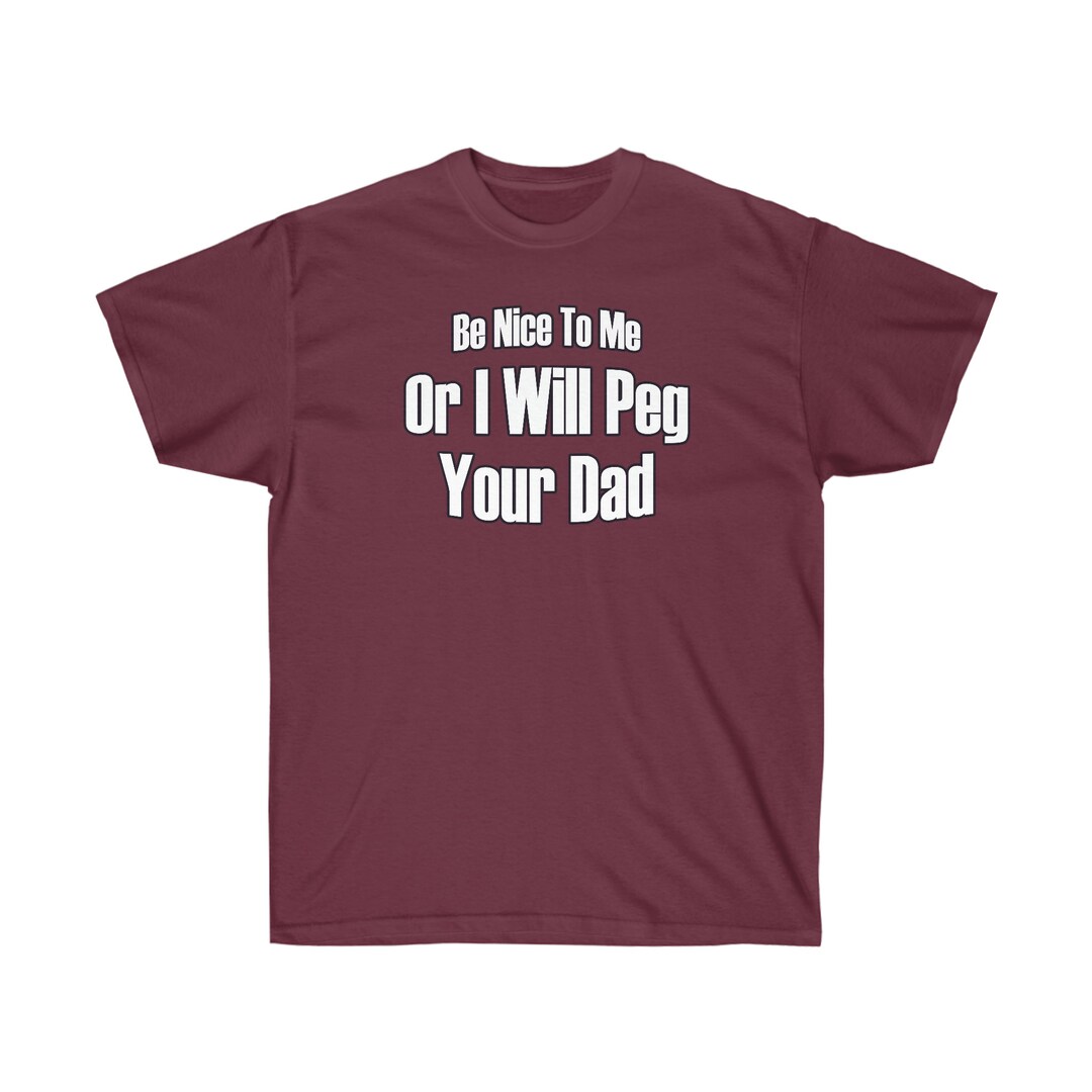 Be Nice to Me or I Will Peg Your Dad T-shirt - Unisex Ultra Cotton Tee ...
