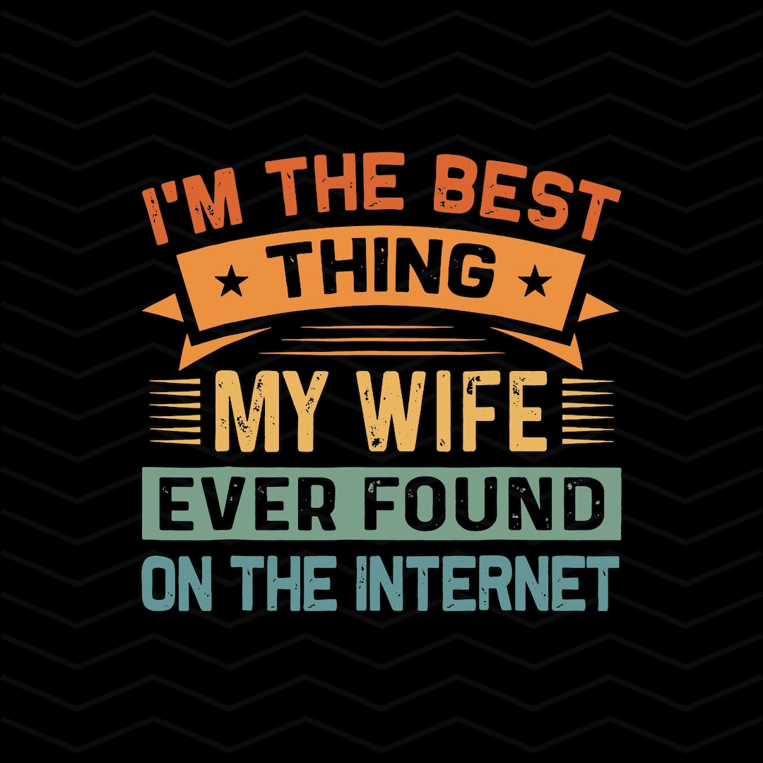 I'm the Best Thing My Wife Ever Found on the Internet PNG I'm the Best ...