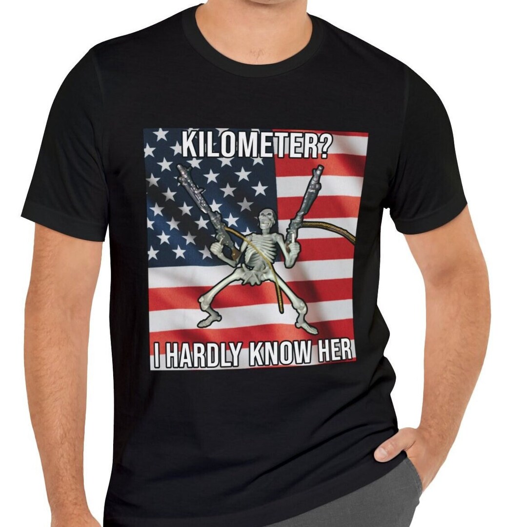 Kilometer Meme T-shirt, WTF is a Kilometer, I Hardly Know Her, 4th of ...