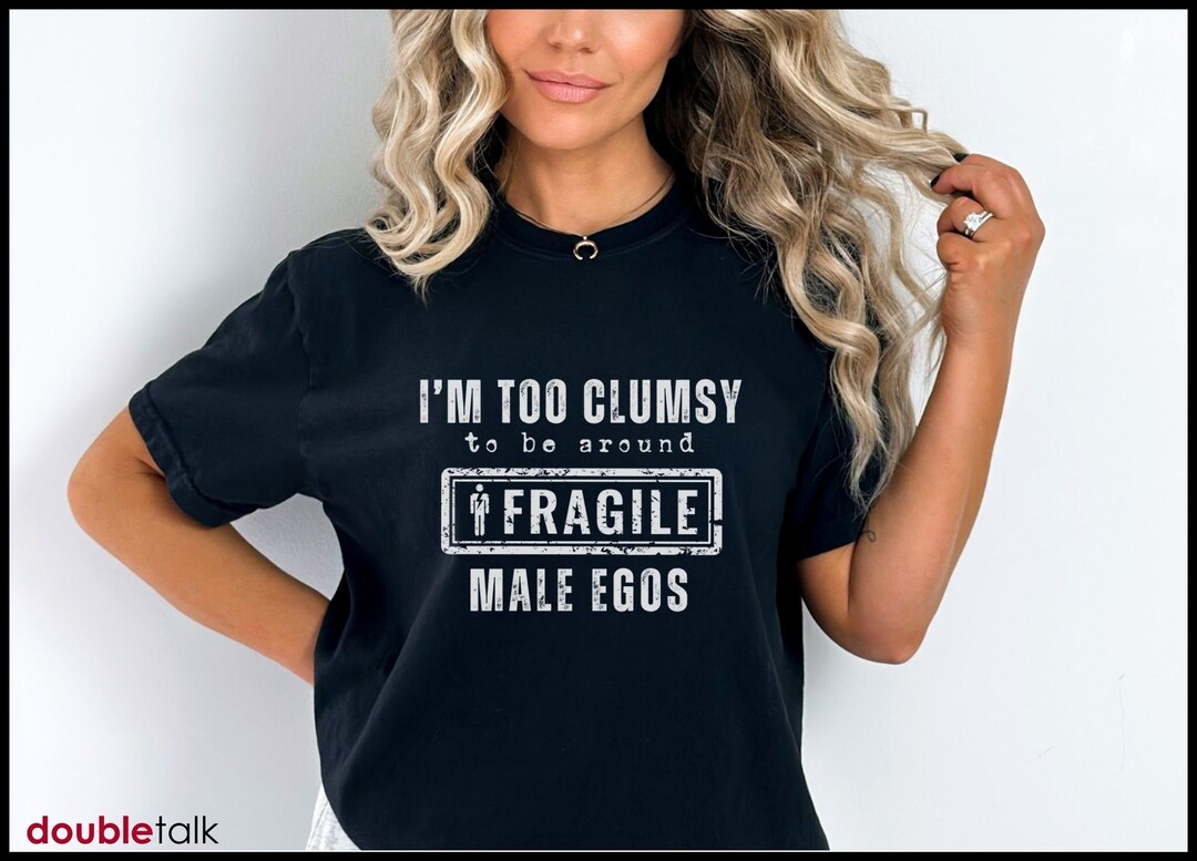 I'm Too Clumsy to Be Around Fragile Male Egos Tee, Feminist Shirt ...