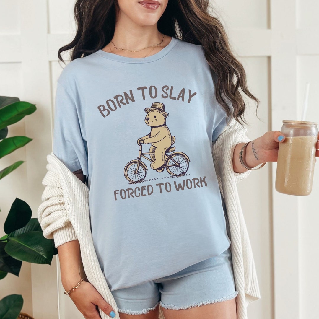 Born to Slay Forced to Work Shirt, Funny Meme Bear Tshirt, Sarcastic ...