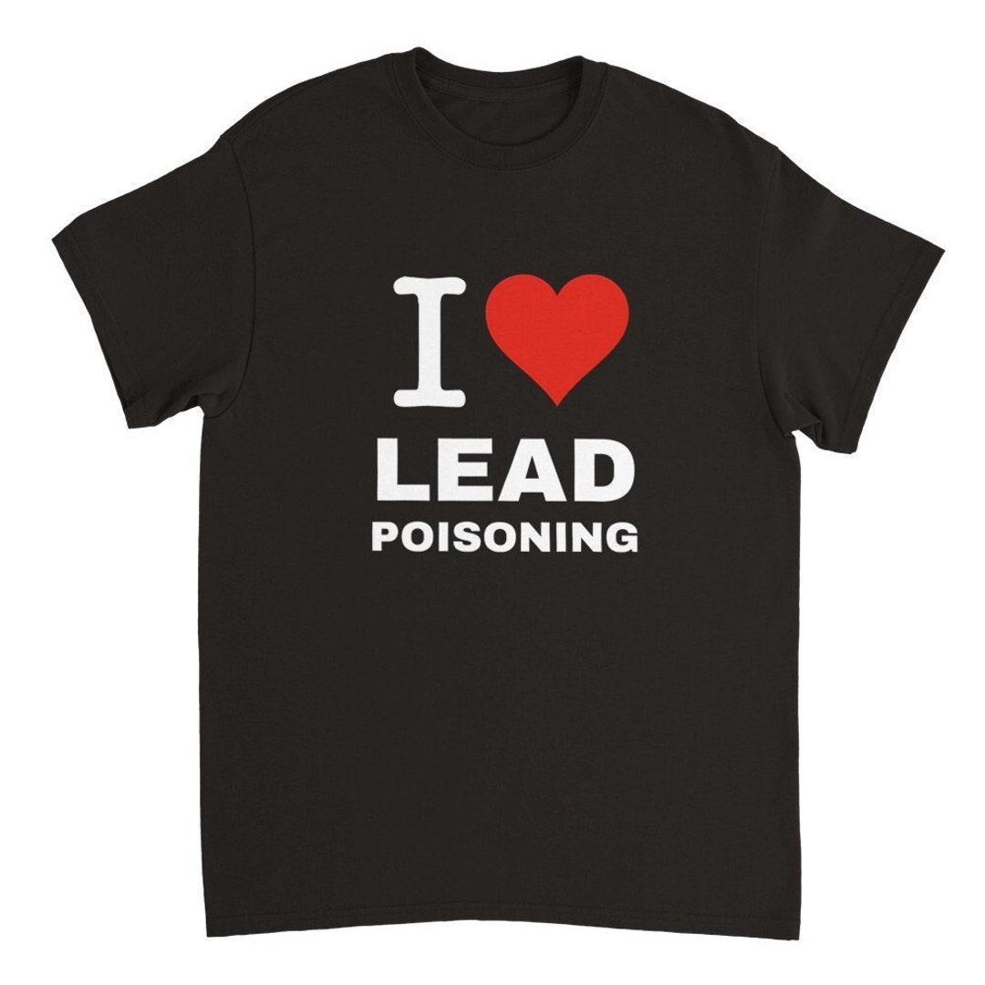 I Love Lead Poisoning Funny Shirt, Meme Shirt, Gag Gifts, Ironic T ...