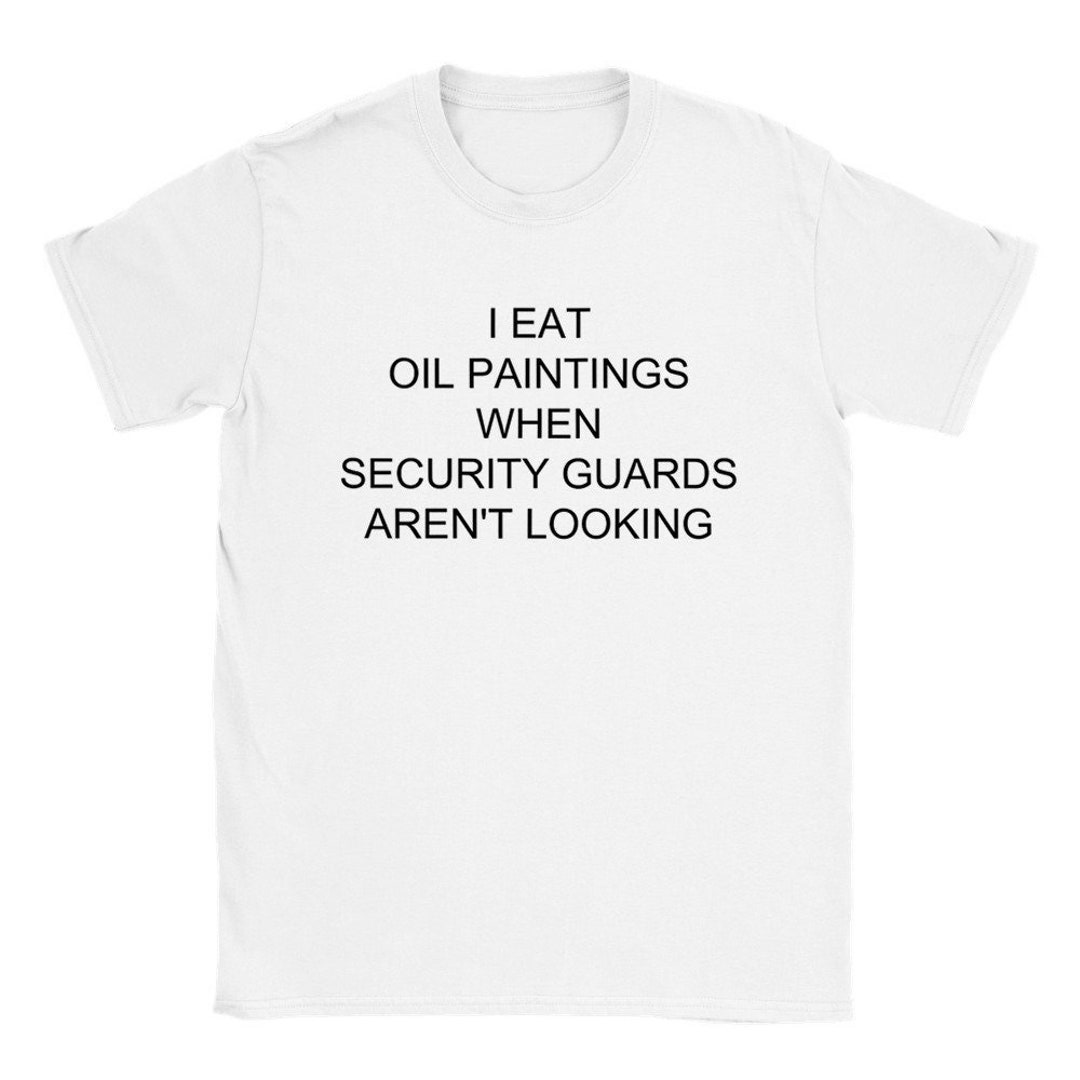 I Eat Oil Paintings When Security Guards Aren't Looking Funny Shirt ...