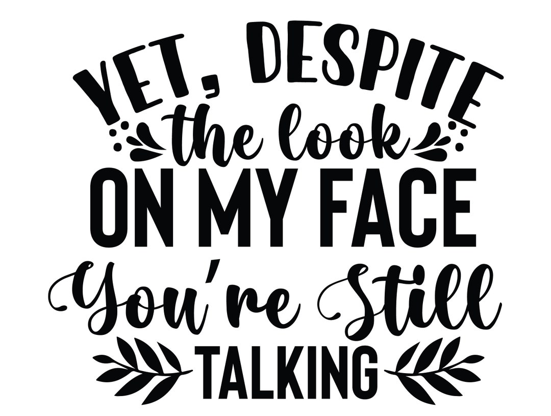 Yet Despite the Look on My Face You're Still Talking SVG, Sarcastic SVG ... Yet Despite the Look on My Face You're Still Talking SVG, Sarcastic SVG ...