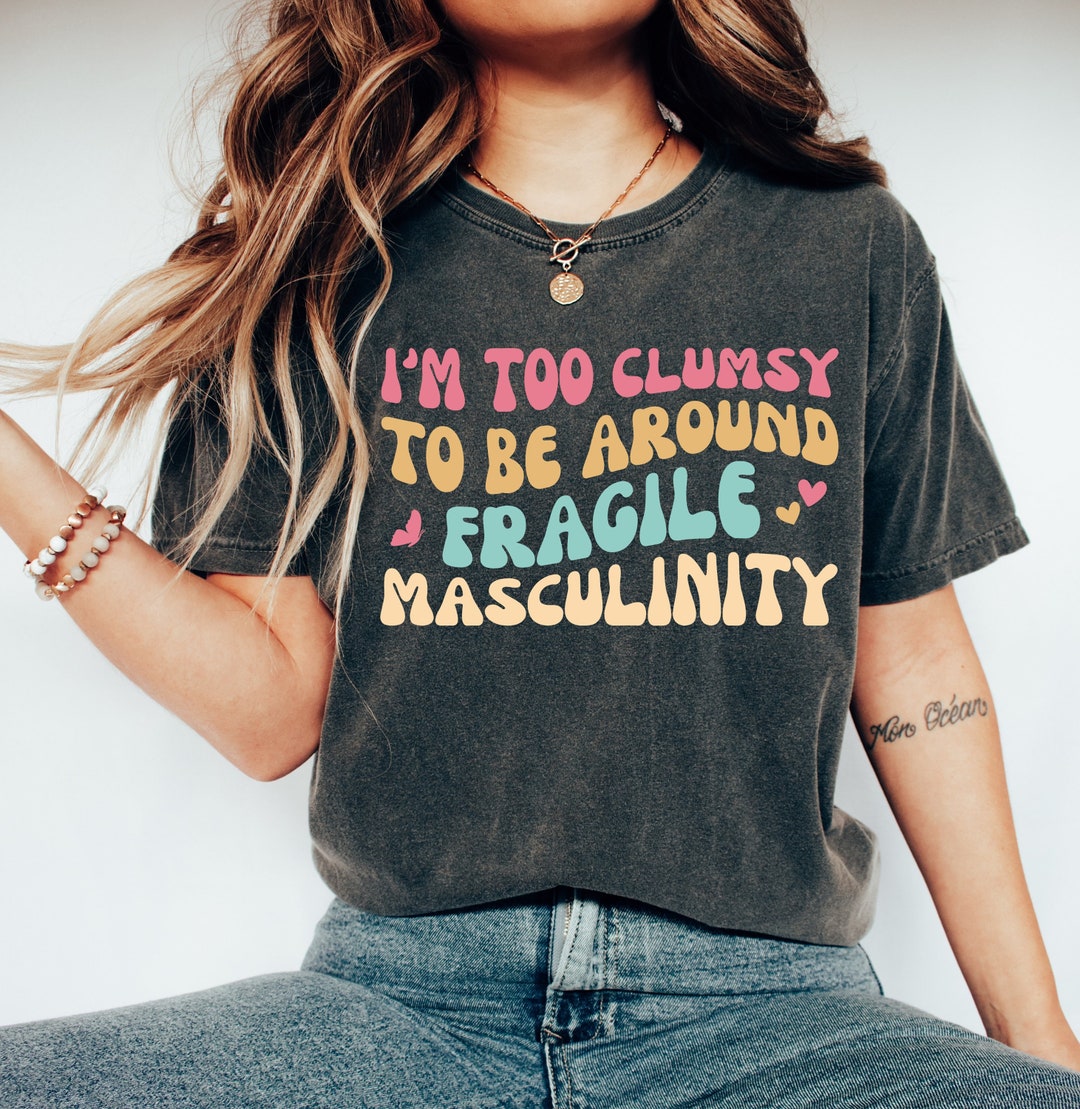 I'm Too Clumsy to Be Around Fragile Masculinity T-shirt, Feminist ...