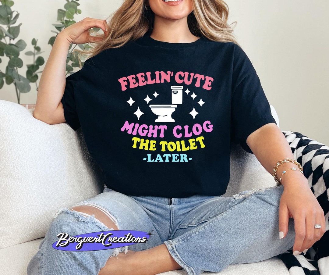 Feeling Cute Might Clog the Toilet Later Funny Shirt, Groovy Quote T ...