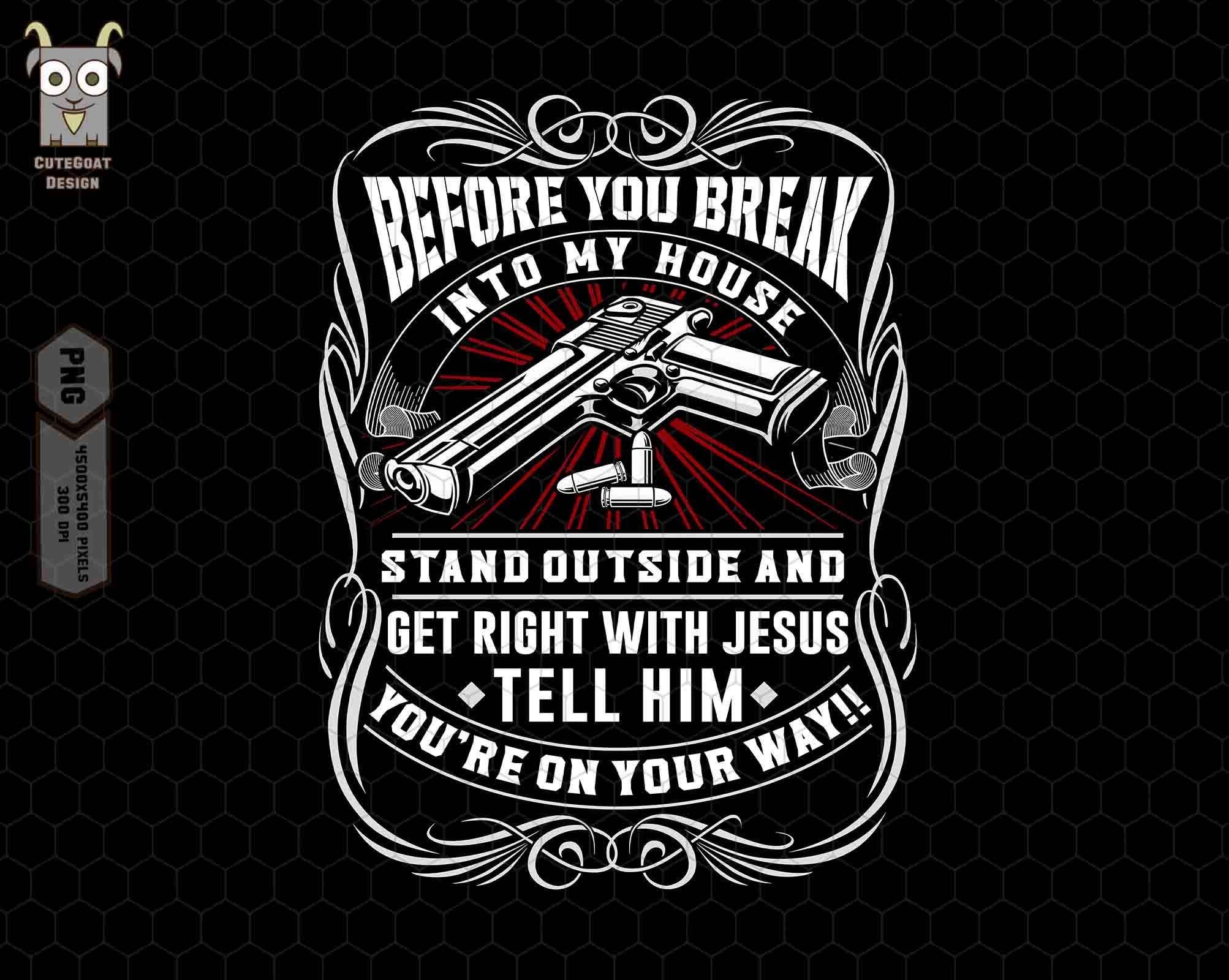 Before You Break Into My House Stand Outside and Get Right With Jesus Png, Tell Him You’re on ...