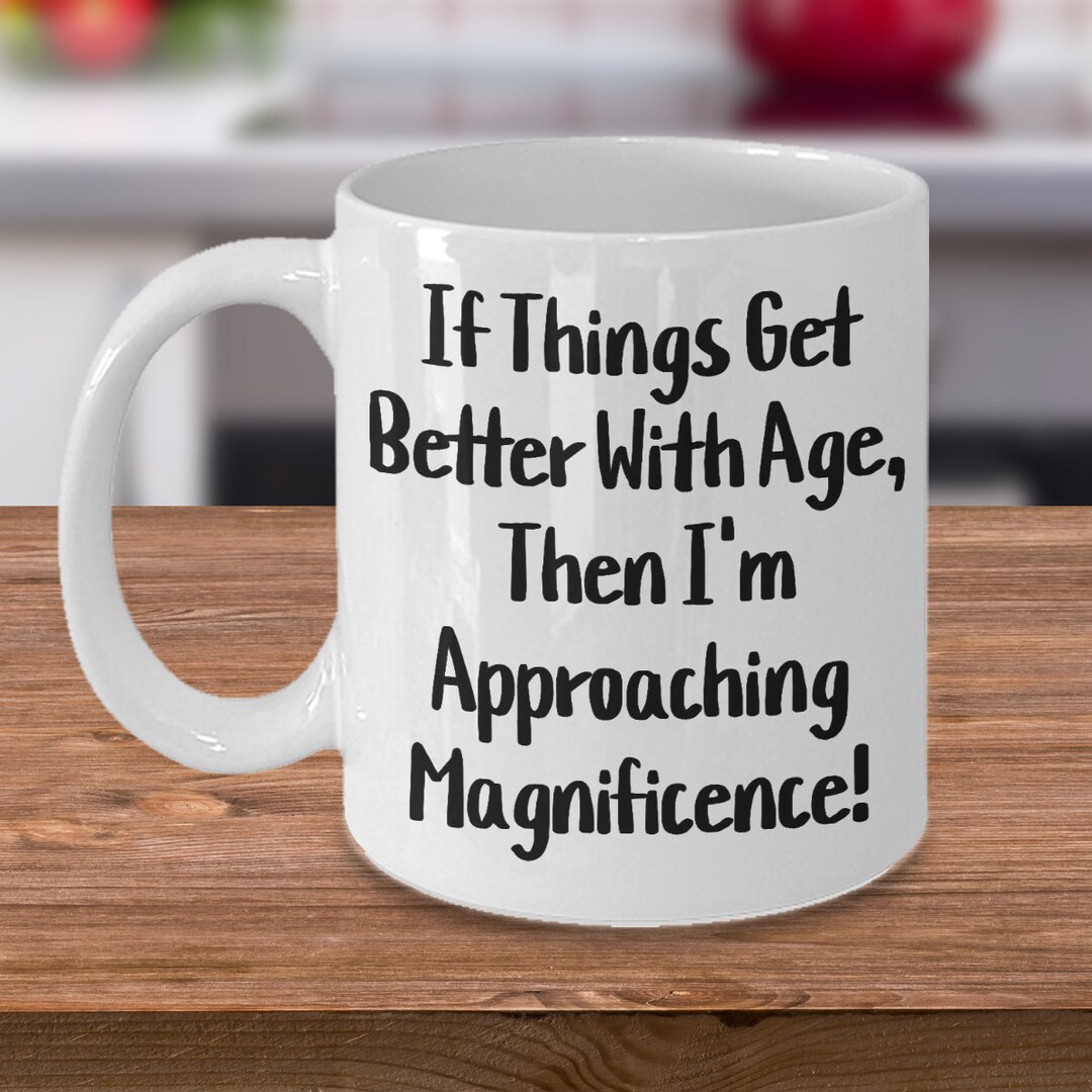 If Things Get Better With Age Then I'm Approaching Magnificence ...