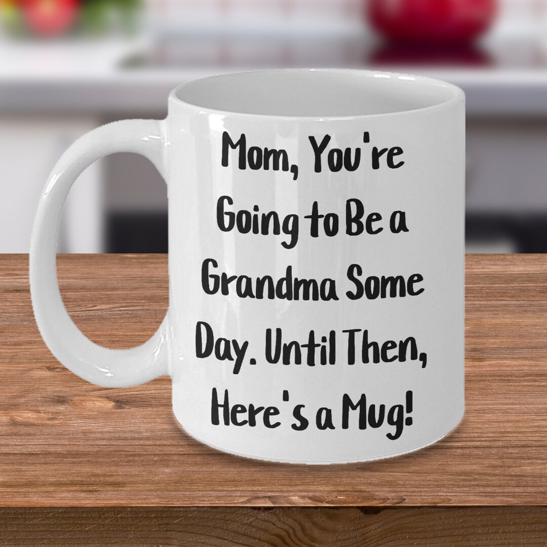 Mom You're Going to Be a Grandma Some Day. Until Then Here's a Mug! Mom ...