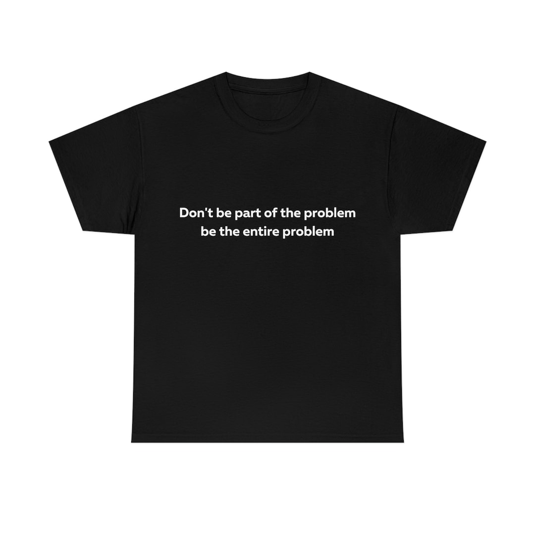 Don't Be Part of the Problem Be the Entire Problem Shirt, Funny T-shirt ...