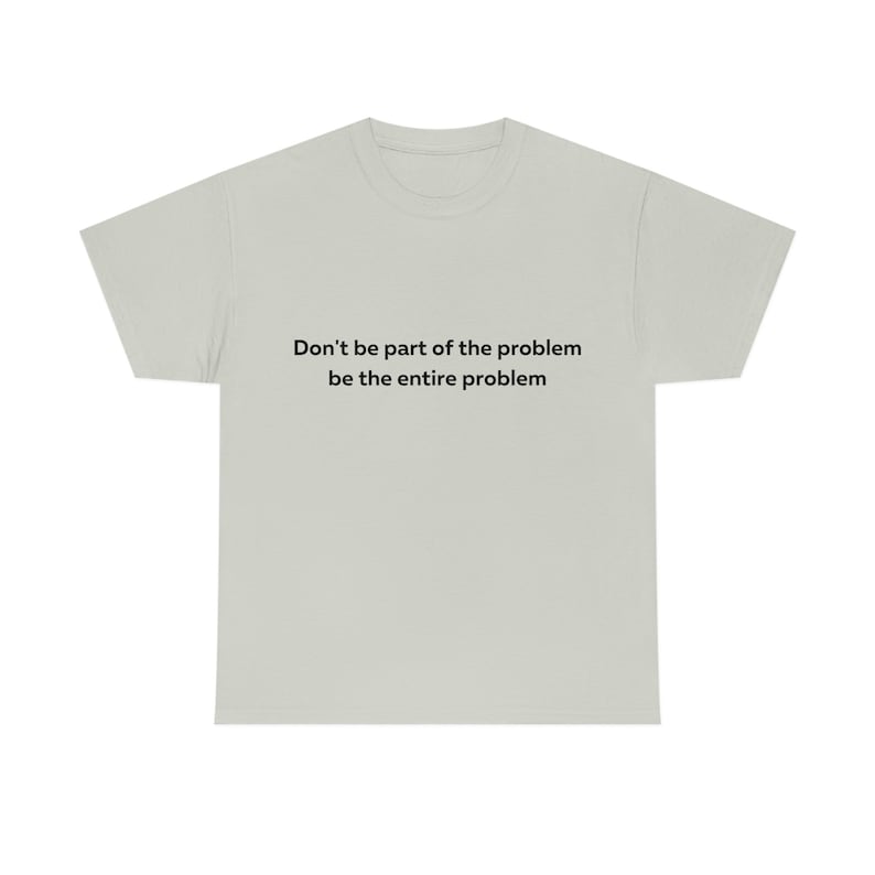 Don't Be Part of the Problem Be the Entire Problem Shirt, Funny T-shirt ...